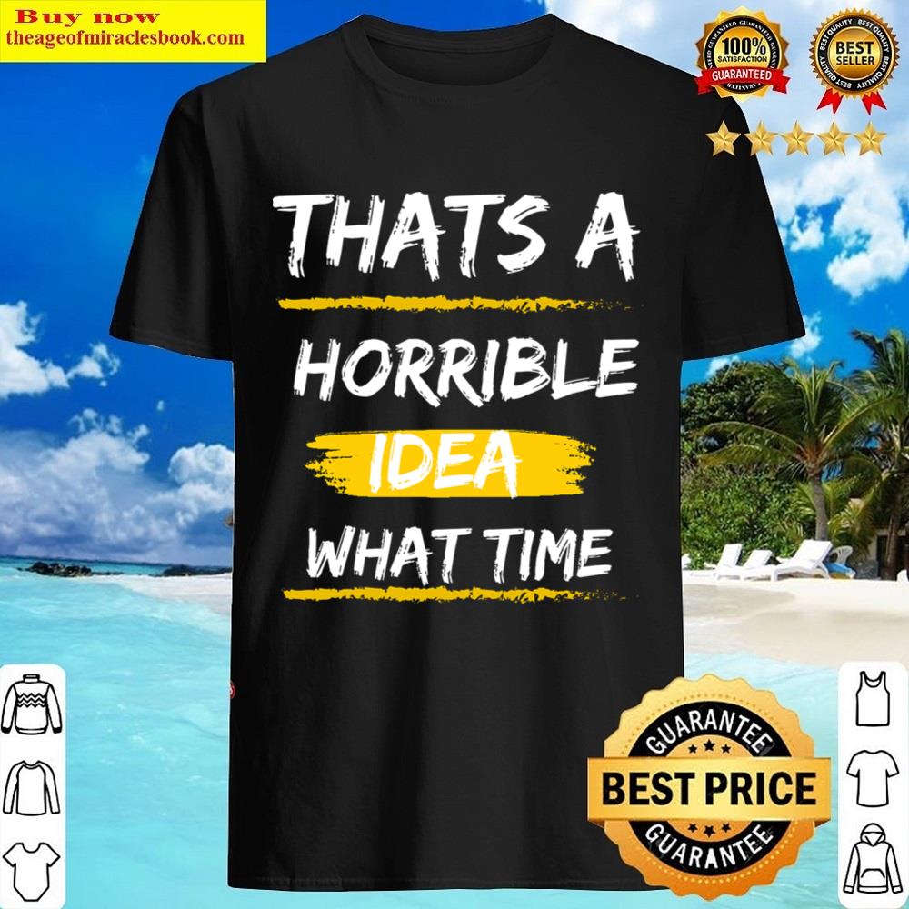 Thats A Horrible Idea What Time Essential Shirt, Hoodie, Tank Top ...