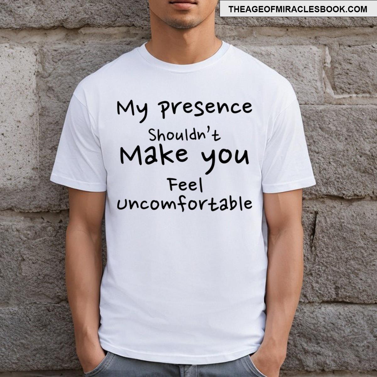 My Presence Shouldn\'t Make You Feel Uncomfortable T-shirt