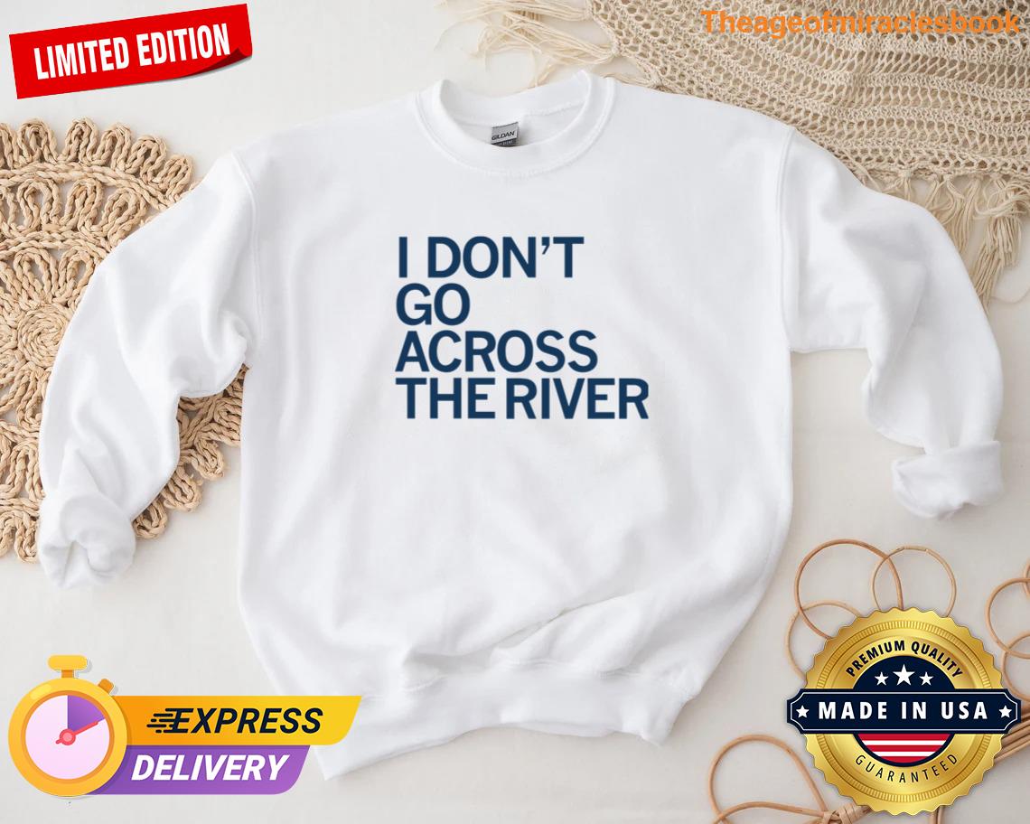 I Don\'t Go Across The River T-shirt