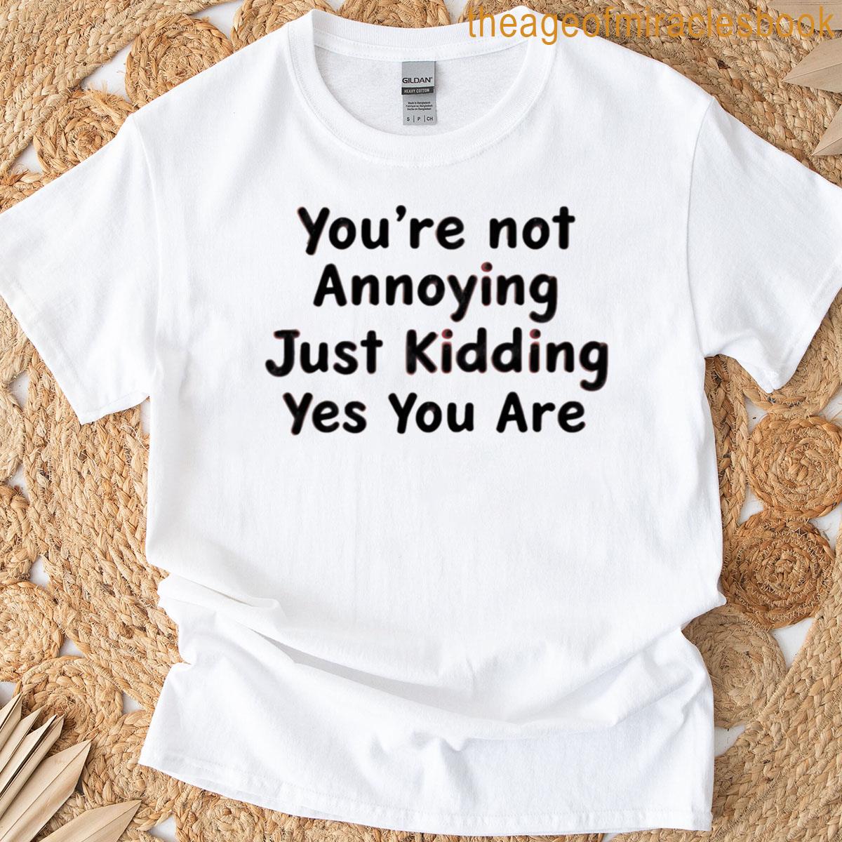 You\'re Not Annoying Just Kidding Yes You Are T-shirt