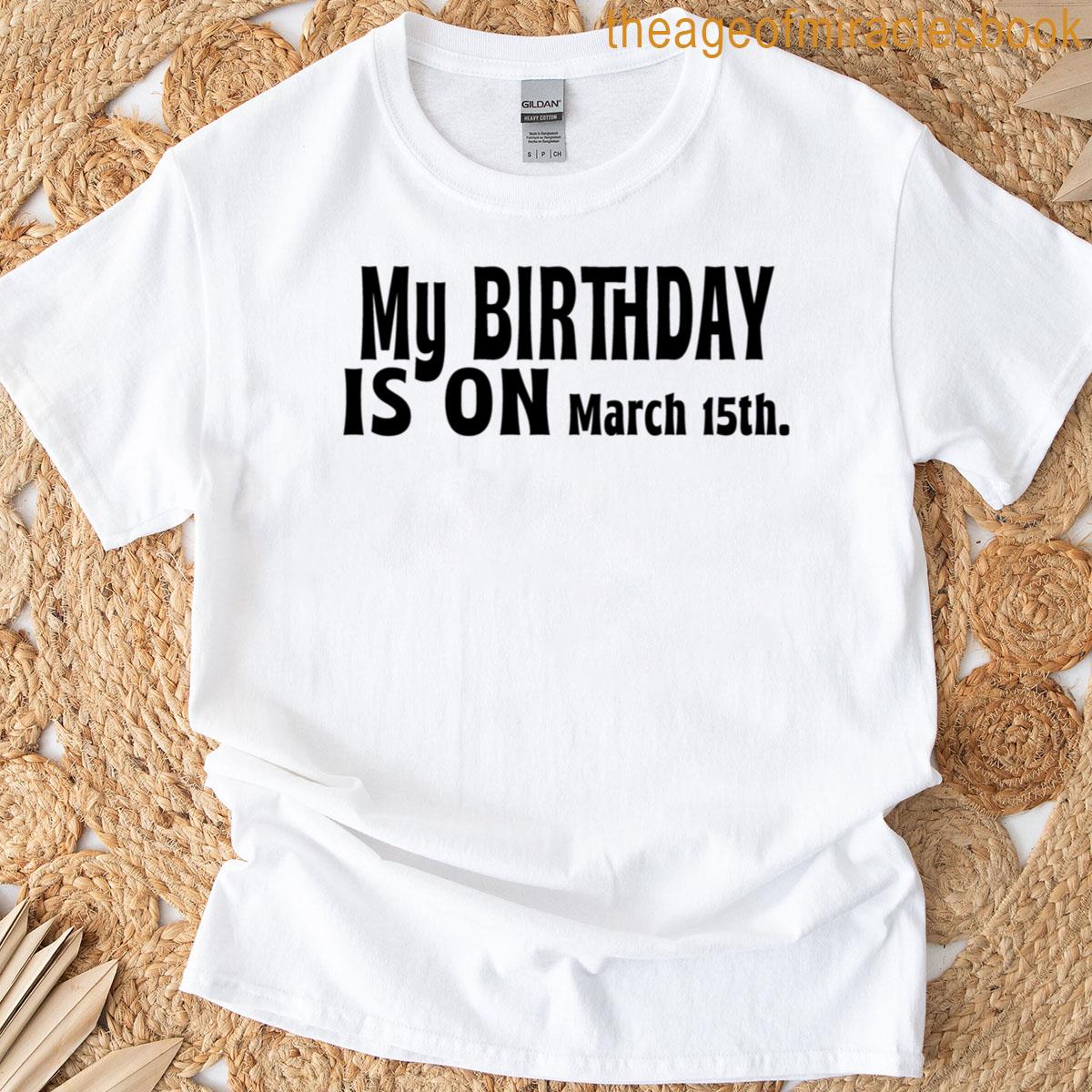 My Birthday Is On March 15th T-shirt