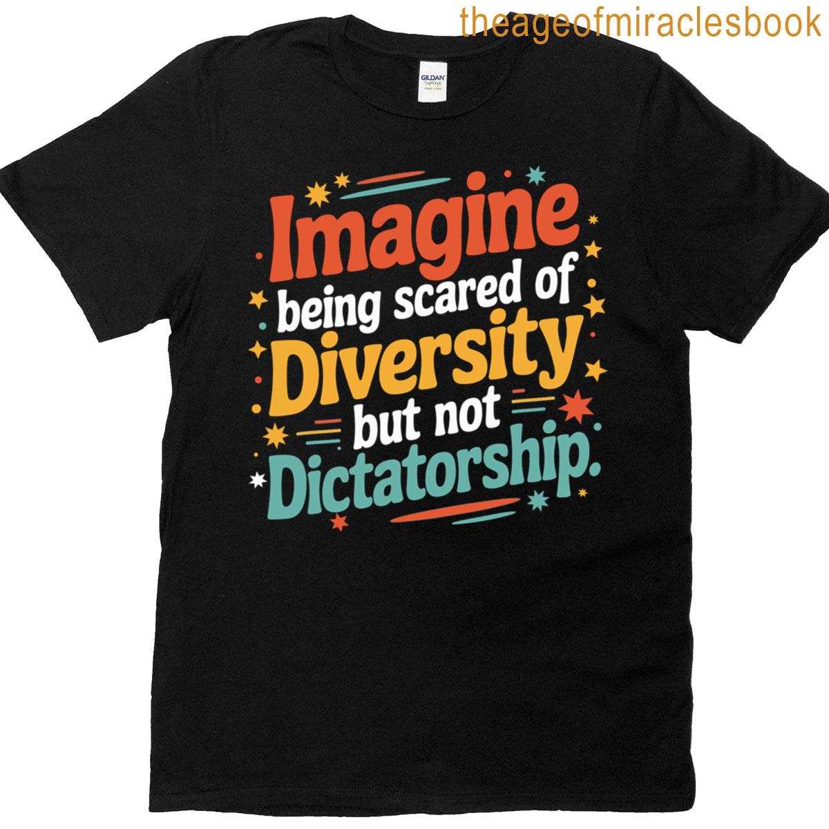 imagine being scared of diversity but not dictatorship T-shirt