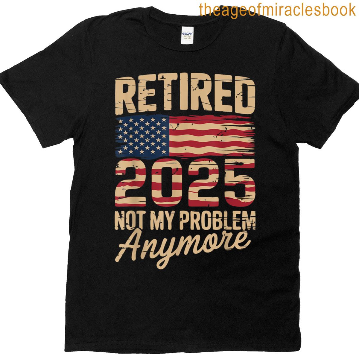 Retired 2025 Not My Problem Anymore With Us Flag Retirement T-shirt