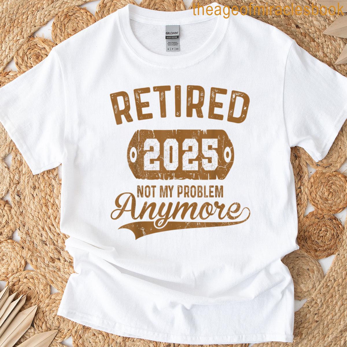 Retired 2025 Retirement Not My Problem Anymore Retirement T-shirt