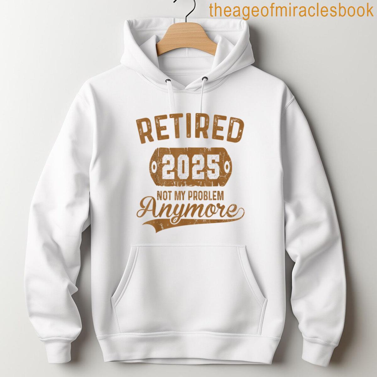 Retired 2025 Retirement Not My Problem Anymore Retirement T-shirt