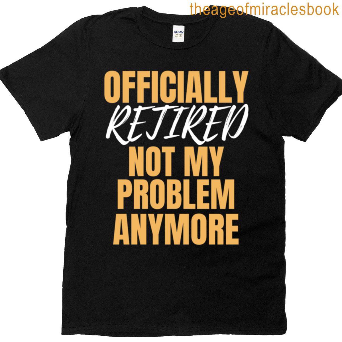 Officially Retired Not My Problem Anymore T-shirt