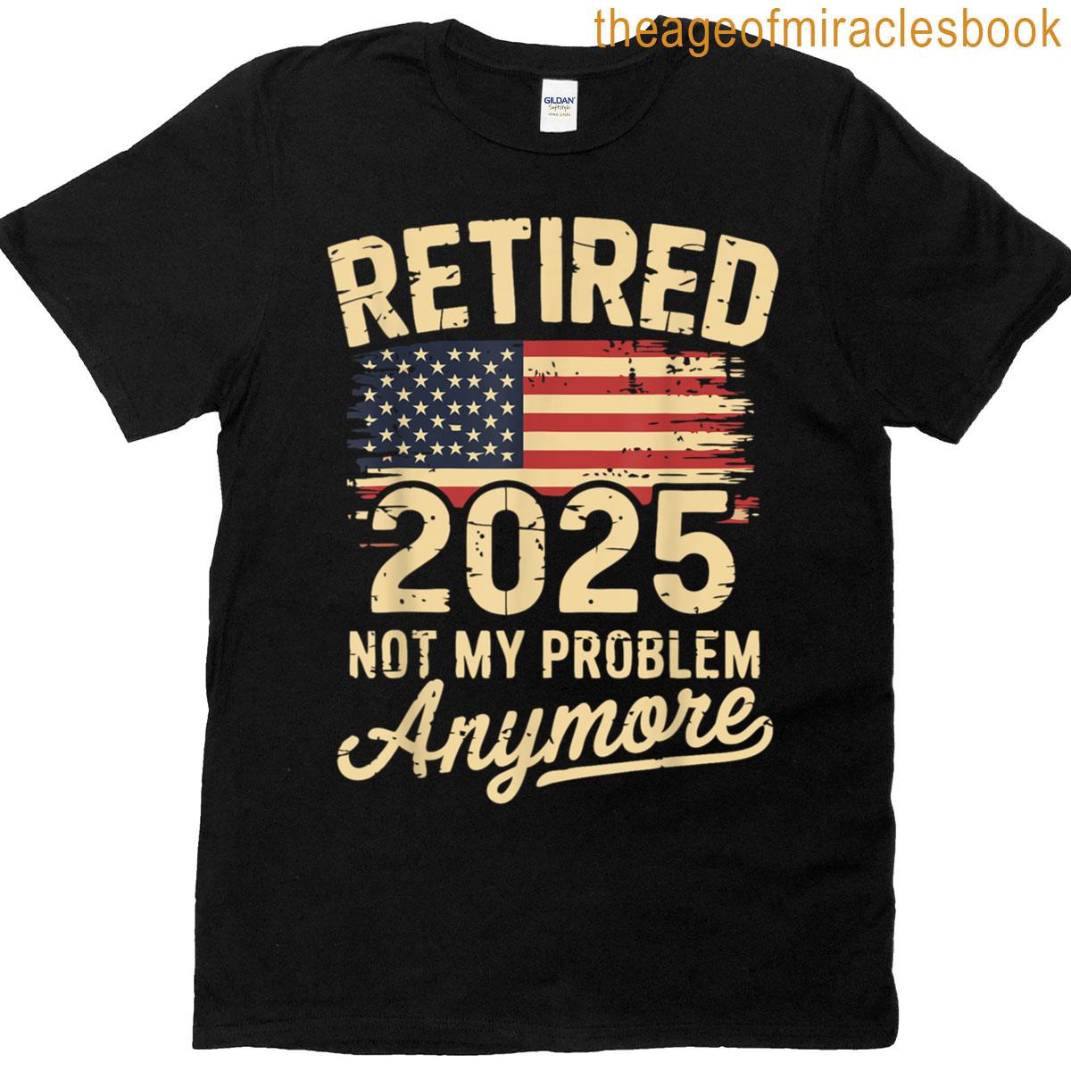 Retired 2025 Not My Problem Anymore With Us Flag Retirement T-shirt