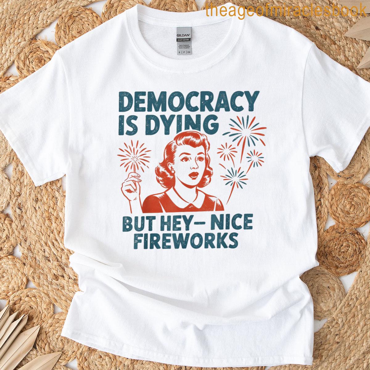 Democracy Is Dying But Hey Nice Fireworks 4th Of July T-shirt