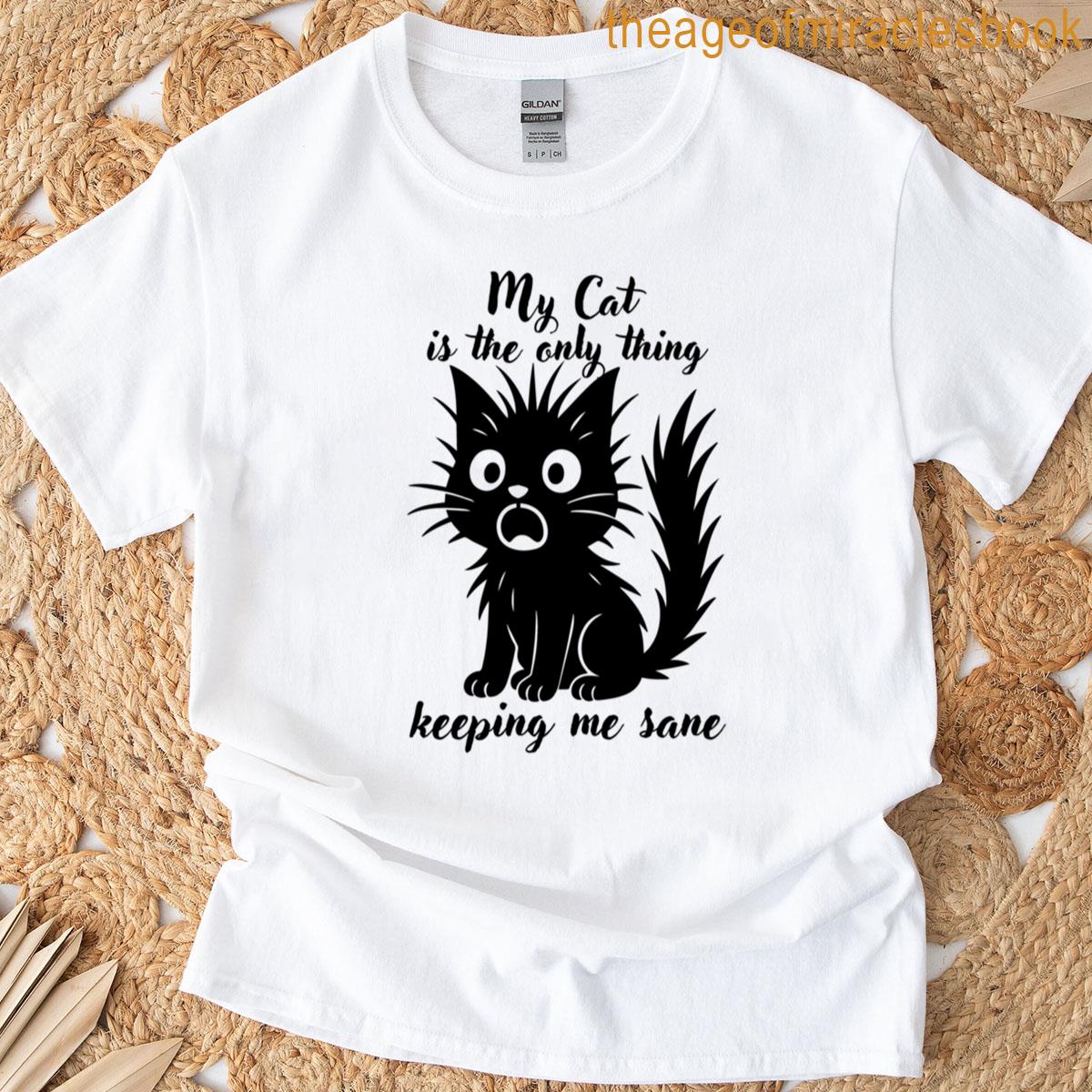 My Cat Is The Only Thing Keeping Me Sane T-shirt